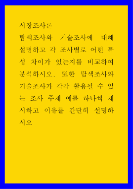 시장조사론 ) 탐색조사와 기술조사에 대해 설명하고 각 조사별로 어떤 특성 차이가 있는지를 비교하여 분석하시오-1페이지