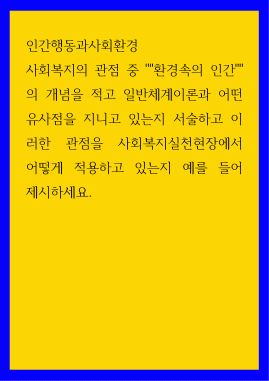 인간행동과사회환경 ) 사회복지의 관점 중 환경속의 인간의 개념을 적고 일반체계이론과 어떤 유사점을 지니고 있는지 서술하고 이러한 관점을 사회복지실천현장에서 어떻게 적용하고 있는지 예를 들어 제시하세요-1페이지