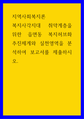 지역사회복지론 ) 복지사각지대 취약계층을 위한 읍면동 복지허브화 추진체계와 실천영역을 분석하여 보고서를 제출하시오-1페이지