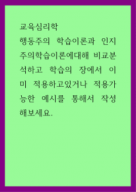 교육심리학 ) 행동주의 학습이론과 인지주의학습이론에대해 비교분석하고 학습의 장에서 이미 적용하고있거나 적용가능한 예시를 통해서 작성해보세요-1페이지