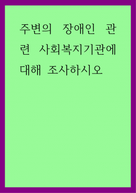 복지 ) 주변의 장애인 관련 사회복지기관에 대해 조사하시오-1페이지