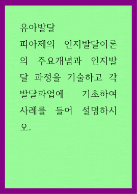 유아발달 ) 피아제의 인지발달이론의 주요개념과 인지발달 과정을 기술하고 각 발달과업에 기초하여 사례를 들어 설명하시오-1페이지