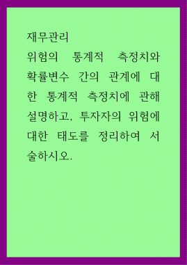 재무관리 ) 위험의 통계적 측정치와 확률변수 간의 관계에 대한 통계적 측정치에 관해 설명하고, 투자자의 위험에 대한 태도를 정리하여 서술하시오-1페이지