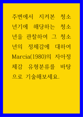 청소년 ) 주변에서 지켜본 청소년기에 해당하는 청소년을 관찰하여 그 청소년의 정체감에 대하여 Marcia(1980)의 자아정체감 유형분류를 바탕으로 기술해보세요-1페이지