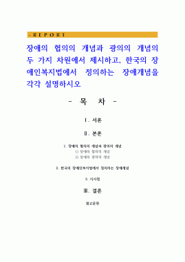 장애의 협의의 개념과 광의의 개념의 두 가지 차원에서 제시하고, 한국의 장애인복지법에서 정의하는 장애개념을 각각 설명-1페이지