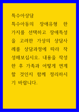 특수아상담 ) 특수아동의 장애유형 한 가지를 선택하고 장애특성을 고려한 가상의 상담사례를 상담과정에 따라 작성해보십시오-1페이지