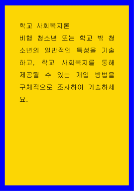 학교 사회복지론 ) 비행 청소년 또는 학교 밖 청소년의 일반적인 특성을 기술하고, 학교 사회복지를 통해 제공될 수 있는 개입 방법을 구체적으로 조사하여 기술하세요-1페이지