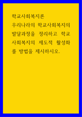 학교사회복지론 ) 우리나라의 학교사회복지의 발달과정을 정리하고 학교사회복지의 제도적 활성화를 방법을 제시하시오-1페이지