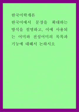 한국어학개론 ) 한국어에서 문장을 확대하는 방식을 설명하고, 이에 사용되는 어미와 전성어미의 목록과 기능에 대해서 논하시오-1페이지