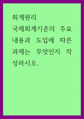 회계원리 ) 국제회계기준의 주요 내용과 도입에 따른 과제는 무엇인지 작성하시오-1페이지