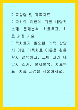 가족상담 및 가족치료 ) 가족치료 이론에 따른 내담자 소개, 문제분석, 치료목표, 치료 과정 서술 - 가족치료가 필요한 가족 상담 시 어떤 가족치료 이론을 활용할지 선택하고, 그에 따라 내담자 소개, 문제분석, 치료목표, 치료 과정을 서술하시오-1페이지