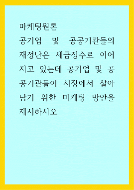 마케팅원론 ) 공기업 및 공공기관들의 재정난은 세금징수로 이어지고 있는데 공기업 및 공공기관들이 시장에서 살아남기 위한 마케팅 방안을 제시하시오-1페이지