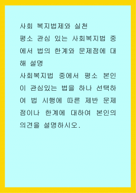 사회 복지법제와 실천 ) 평소 관심 있는 사회복지법 중에서 법의 한계와 문제점에 대해 설명 - 사회복지법 중에서 평소 본인이 관심있는 법을 하나 선택하여 법 시행에 따른 제반 문제점이나 한계에 대하여 본인의 의견을 설명하시오-1페이지