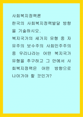 사회복지정책론 ) 한국의 사회복지정책발달 방향을 기술하시오. 복지국가의 세가지 유형 중 자유주의 보수주의 사회민주주의 중 우리나라는 어떤 복지국가 유형을 추구하고 그 안에서 사회복지정책은 어떤 방향으로 나아가야 할 것인가?-1페이지