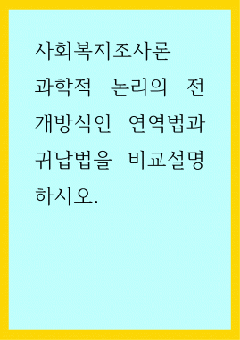 사회복지조사론 ) 과학적 논리의 전개방식인 연역법과 귀납법을 비교설명 하시오-1페이지