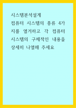 시스템분석설계 ) 컴퓨터 시스템의 종류 4가지를 열거하고 각 컴퓨터 시스템의 구체적인 내용을 상세히 나열해 주세요-1페이지