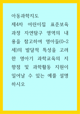 아동과학지도 ) 제4차 어린이집 표준보육과정 자연탐구 영역의 내용을 참고하여 영아들(0~2세)의 발달적 특성을 고려한 영아기 과학교육의 지향점 및 과학활동 지원이 일어날 수 있는 예를 설명하시오-1페이지