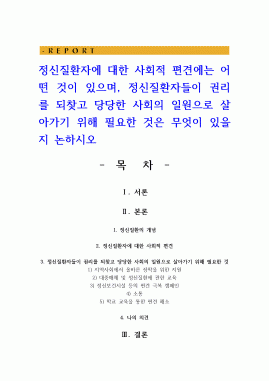 정신질환자에 대한 사회적 편견에는 어떤 것이 있으며, 정신질환자들이 권리를 되찾고 당당한 사회의 일원으로 살아가기 위해 필요한 것은 무엇-1페이지