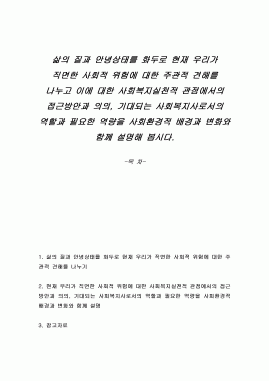 삶의 질과 안녕상태를 화두로 현재 우리가 직면한 사회적 위험에 대한 주관적 견해를 나누고 이에 대한 사회복지실천적 관점에서의 접근방안과 의의, 기대되는 사회복지사로서의 역할과 필요한 역량을 사회환경적 배경과 변화와 함께 설명해 봅시다.-1페이지