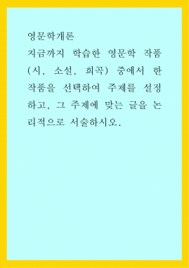 영문학개론 ) 지금까지 학습한 영문학 작품 (시, 소설, 희곡) 중에서 한 작품을 선택하여 주제를 설정하고, 그 주제에 맞는 글을 논리적으로 서술하시오-1페이지