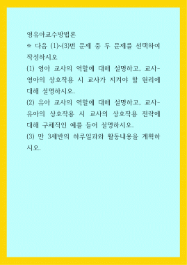 영유아교수방법론 ) (1) 영아 교사의 역할에 대해 설명하고, 교사-영아의 상호작용 시 교사가 지켜야 할 원리에 대해 설명 (2) 유아 교사의 역할에 대해 설명하고, 교사-유아의 상호작용 시 교사의 상호작용 전략에 대해 구체적인 예를 들어 설명-1페이지