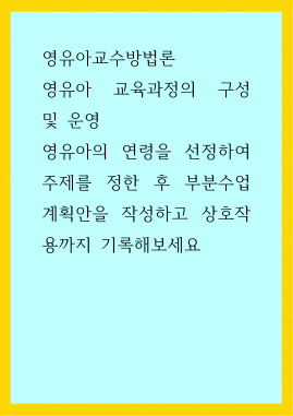 영유아교수방법론 ) 영유아 교육과정의 구성 및 운영 - 영유아의 연령을 선정하여 주제를 정한 후 부분수업계획안을 작성하고 상호작용까지 기록해보세요-1페이지