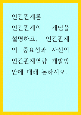 인간관계 ) 인간관계의 개념을 설명하고, 인간관계 중요성 자신의 인간관계역량 개발방안에 대해 논하시오-1페이지