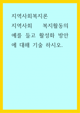 지역사회복지론 ) 지역사회 복지활동의 예를 들고 활성화 방안에 대해 기술 하시오-1페이지