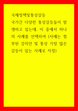 통상갈등 ) 국가간 다양한 통상갈등들이 발생하고 있는데, 이 중에서 하나의 사례를 선택하여 (사례는 첨부된 강의안 및 통상 가장 많은 갈등이 있는 사례로 지정)-1페이지