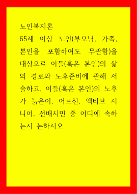 복지론 ) 65세 이상 노인(부모님, 가족, 본인을 포함하여도 무관함)을 대상으로 이들(혹은 본인)의 삶의 경로와 노후준비에 관해 서술하고, 이들(혹은 본인)의 노후가 늙은이, 어르신, 엑티브 시니어, 선배시민 중 어디에 속하는지 논하시오-1페이지