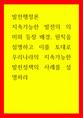 발전행정론 ) 지속가능한 발전의 의미와 등장 배경, 원칙을 설명하고 이를 토대로 우리나라의 지속가능한 발전정책의 사례를 설명하라-1페이지