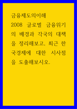 금융제도 ) 2008 글로벌 금융위기의 배경과 각국의 대책을 정리해보고, 최근 한국경제에 대한 시사점을 도출해보시오-1페이지