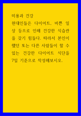 미용과 건강 ) 현대인들은 다이어트, 바쁜 일상 등으로 인해 건강한 식습관을 갖기 힘들다. 따라서 본인이 했던 또는 다른 사람들이 할 수 있는 건강한 다이어트 식단을 7일 기준으로 작성해보시오.-1페이지