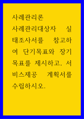 사례관리론 ) 사례관리대상자 실태조사서를 참고하여 단기목표와 장기목표를 제시하고, 서비스제공 계획서를 수립하시오-1페이지