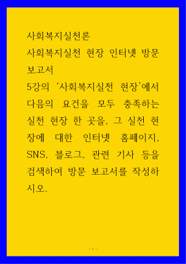 사회복지실천론 ) 사회복지실천 현장 인터넷 방문 보고서 - 사회복지실천 현장에서 다음의 요건을 모두 충족하는 실천 현장 한 곳을, 그 실천 현장에 대한 인터넷 홈페이지, SNS, 블로그, 관련 기사 등을 검색하여 방문 보고서를 작성-1페이지