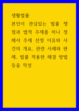 생활법률 ) 본인이 관심있는 법률 쟁점과 법적 주제를 하나 정해서 주제 선정 이유와 사건의 개요, 관련 사례와 판례, 법률 적용한 해결 방법 등을 작성-1페이지