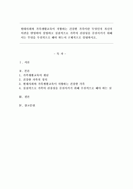 현대사회와 가족생활교육이 지향하는 건강한 가족이란 무엇인지 자신의 의견을 반영하여 설명하고 실질적으로 가족의 건강성을 증진시키기 위해서는 무엇을 우선적으로 해야 하는지 구체적으로 설명하시오.-1페이지