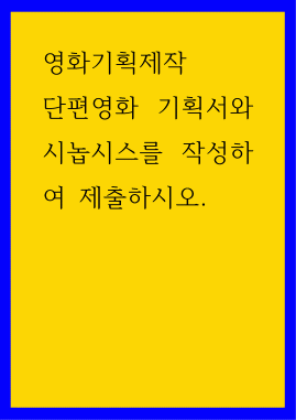 영화기획제작 ) 단편영화 기획서와 시놉시스를 작성하여 제출하시오-1페이지