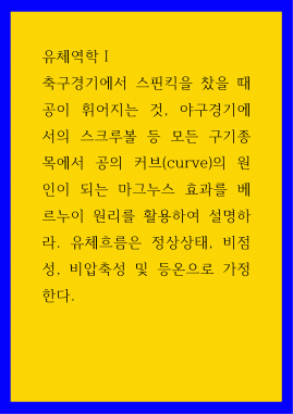 유체역학Ⅰ ) 축구경기에서 스핀킥을 찼을 때 공이 휘어지는 것, 야구경기에서의 스크루볼 등 모든 구기종목에서 공의 커브(curve)의 원인이 되는 마그누스 효과를 베르누이 원리를 활용하여 설명하라-1페이지