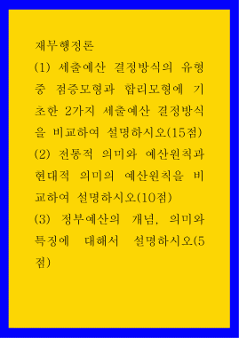 재무행정론 ) (1) 세출예산 결정방식의 유형 중 점증모형과 합리모형에 기초한 2가지 세출예산 결정방식을 비교하여 설명 (2) 전통적 의미와 예산원칙과 현대적 의미의 예산원칙을 비교하여 설명 (3) 정부예산의 개념, 의미와 특징에 대해서 설명-1페이지