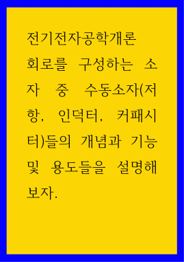 전기전자공학개론 ) 회로를 구성하는 소자 중 수동소자(저항, 인덕터, 커패시터)들의 개념과 기능 및 용도들을 설명해보자-1페이지