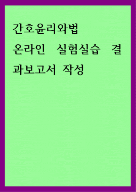 간호윤리와법 ) 온라인 실험실습 결과보고서 작성-1페이지