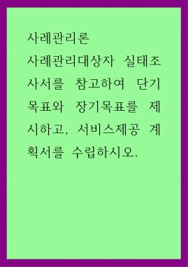 사례관리 ) 사례관리대상자 실태조사서를 참고하여 단기목표와 장기목표를 제시하고, 서비스제공 계획서를 수립하시오-1페이지