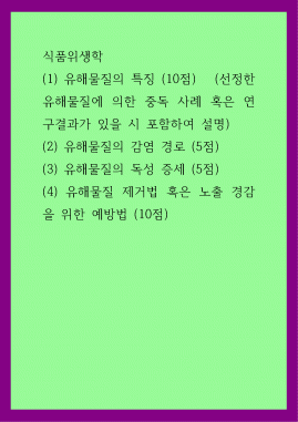 식품위생  (1) 유해물질의 특징 (10점) (2) 유해물질의 감염 경로 (5점) (3) 유해물질의 독성 증세 (5점) (4) 유해물질 제거법 혹은 노출 경감을 위한 예방법 (10점)-1페이지