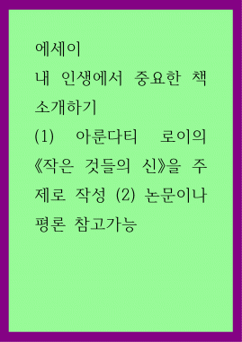 에세이 ) 내 인생에서 중요한 책 소개하기 - (1) 아룬다티 로이의 작은 것들의 신을 주제로 작성 (2) 논문이나 평론 참고가능-1페이지