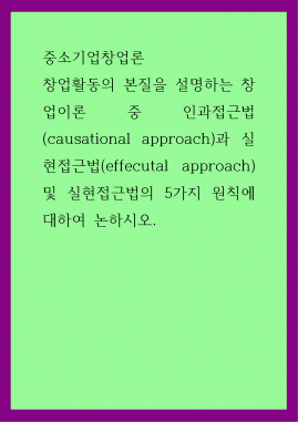 기업창업론 ) 창업활동의 본질을 설명하는 창업이론 중 인과접근법(causational approach)과 실현접근법(effecutal approach) 및 실현접근법의 5가지 원칙에 대하여 논하시오-1페이지