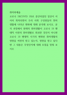 취미와예술 ) 분석 과정에서 현재의 취미생활이 코로나 19 팬데믹 이전의 취미생활로 회귀한 것인지 아니면 코로나 19 팬데믹 시기의 변화된 취미생활의 영향을 여전히 받고 있는지, 영향을 받고 있다면 그 내용은 무엇인지에 대해 초점-1페이지