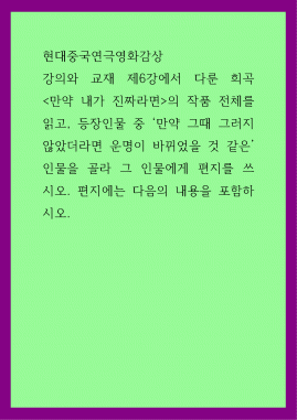 현대중국연극영화감상 ) 강의와 교재 제6강에서 다룬 희곡 만약 내가 진짜라면의 작품 전체를 읽고, 등장인물 중 만약 그때 그러지 않았더라면 운명이 바뀌었을 것 같은 인물을 골라 그 인물에게 편지를 쓰시오-1페이지