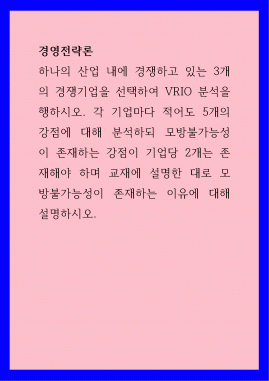 경영전략론 ) 하나의 산업 내에 경쟁하고 있는 3개의 경쟁기업을 선택하여 VRIO 분석을 행하시오. 각 기업마다 적어도 5개의 강점에 대해 분석하되 모방불가능성이 존재하는 강점이 기업당 2개는 존재해야 하며 교재에 설명한 대로 모방불가능성이 존재하는 이유에 대해 설명하시오.-1페이지