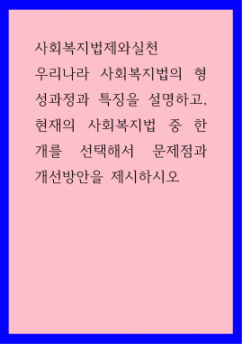 사회복지법제와실천 ) 우리나라 사회복지법의 형성과정과 특징을 설명하고, 현재의 사회복지법 중 한 개를 선택해서 문제점과 개선방안을 제시하시오-1페이지